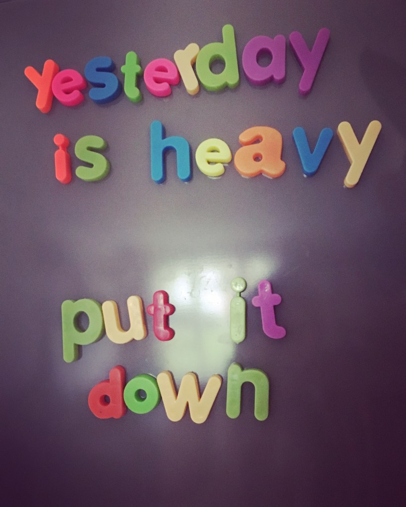 Yesterday is heavy. Put it down | Whatmyfridgesays